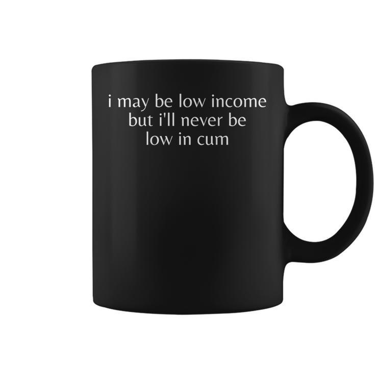 I May Be Low Income But Ill Never Be Low In Cum Coffee Mug | Mazezy
